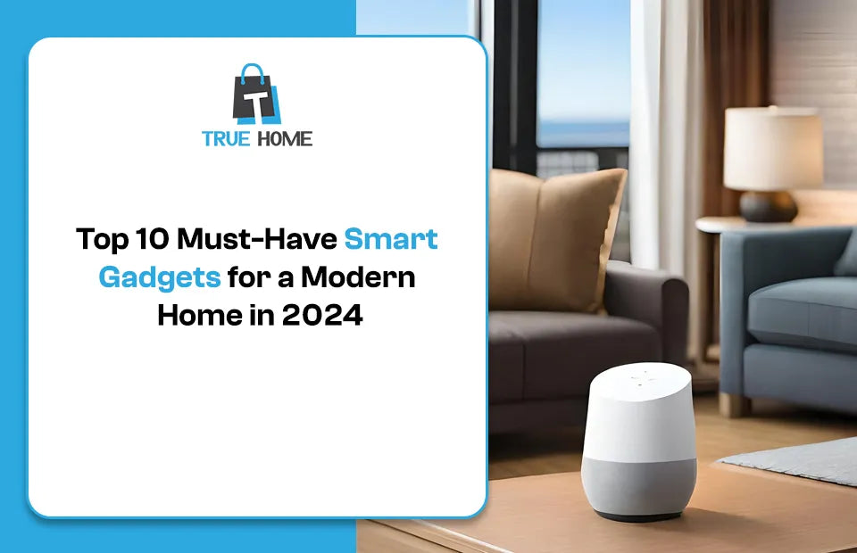 Top 10 Must-Have Smart Gadgets for a Modern Home in 2024 – True Home