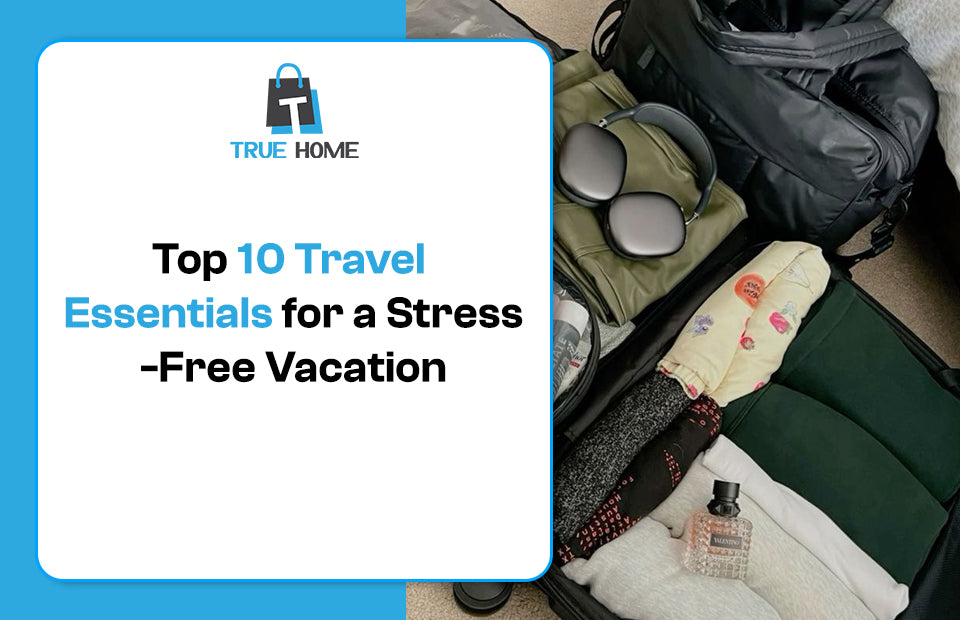Top 10 Travel Essentials for a Stress-Free Vacation – True Home
